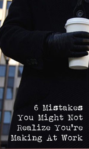 6 Mistakes You Might Not Realize You're Making At Work